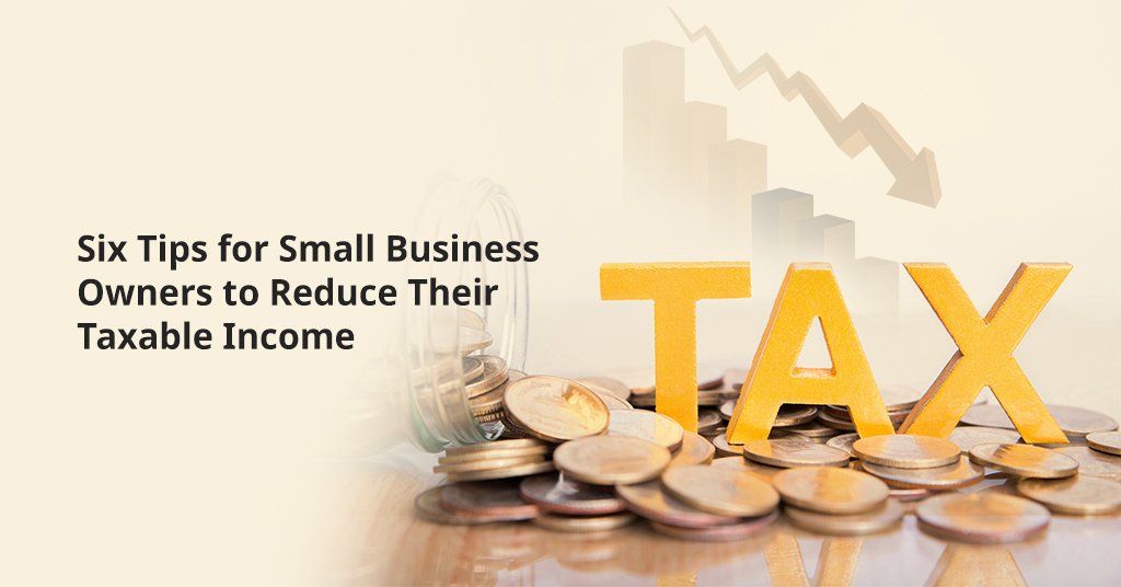 Six Tips for Small Business Owners to Reduce Their Taxable Income