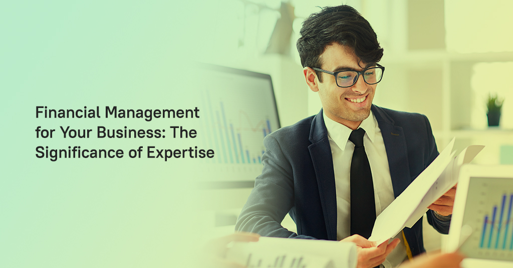 Financial Management for Your Business: The Significance of Expertise