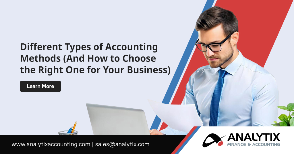Different Types Of Accounting Methods And How To Choose The Right One For Your Business